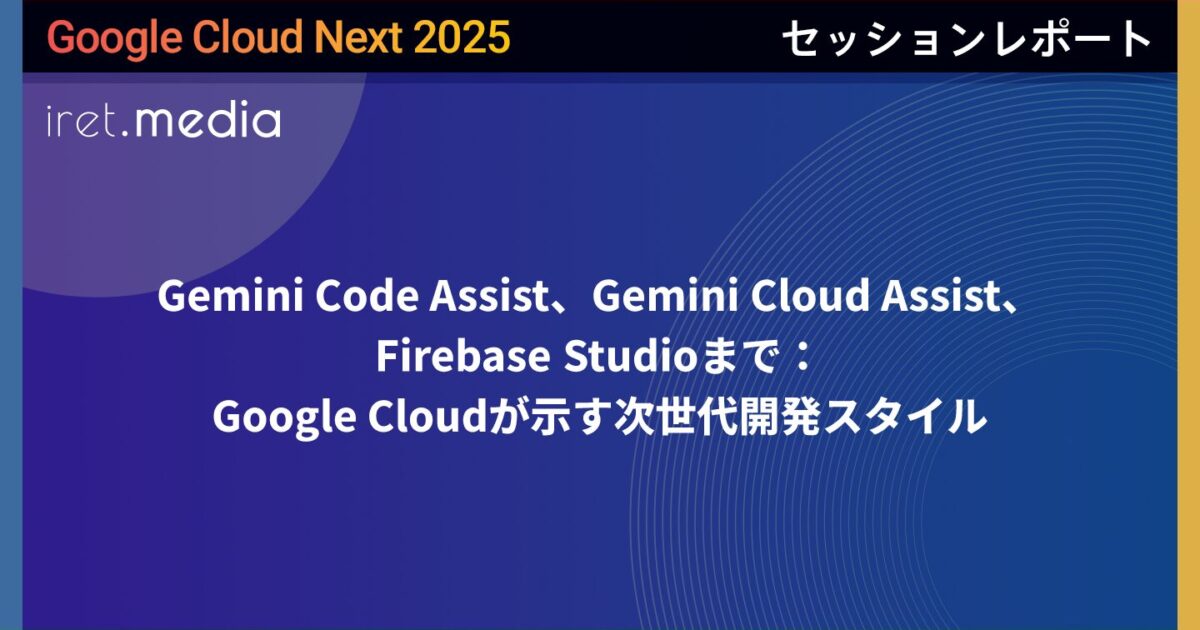 【Google Cloud Next ’25】Gemini Code Assist、Gemini Cloud Assist、Firebase Studioまで：Google Cloudが示す次 ...