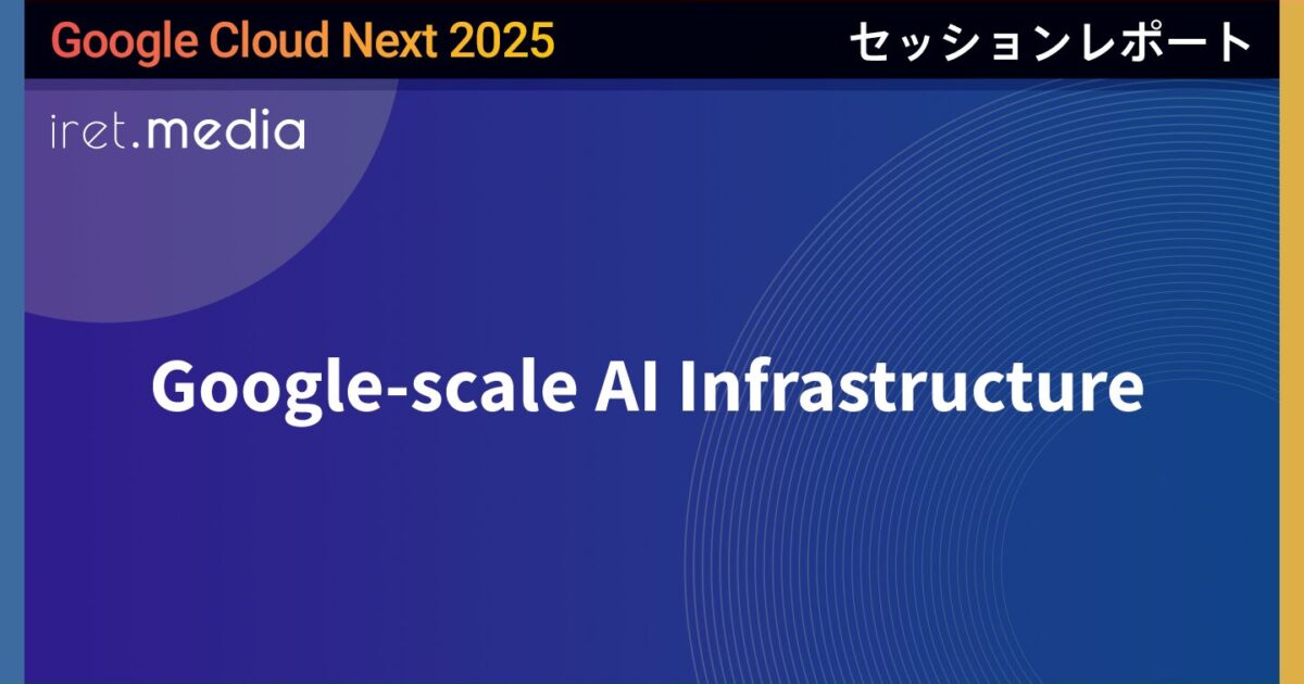 【Google Cloud Next ’25】 セッションレポート: Google-scale AI Infrastructure | iret.media