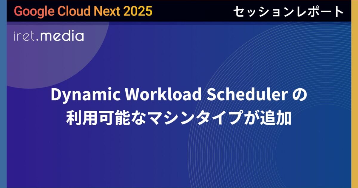 【Google Cloud Next ’25】 Dynamic Workload Scheduler の利用可能なマシンタイプが追加 | iret.media