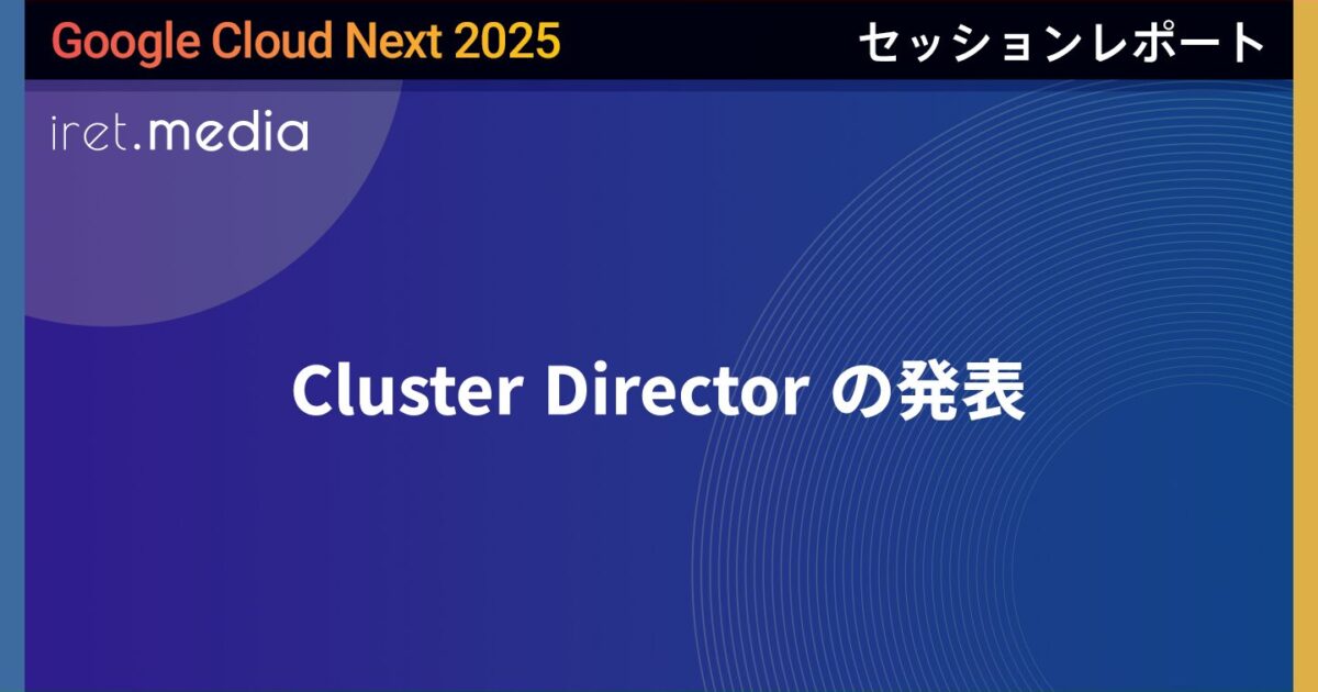 【Google Cloud Next ’25】Cluster Director の発表 | iret.media