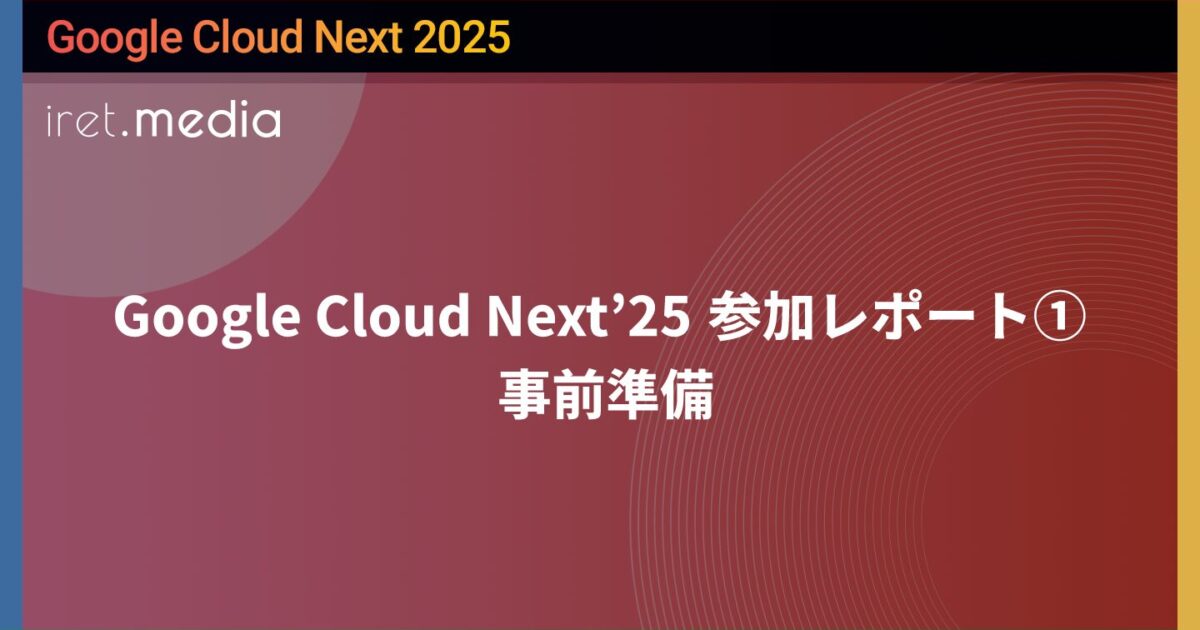 Google Cloud Next’25 参加レポート① – 事前準備 | iret.media