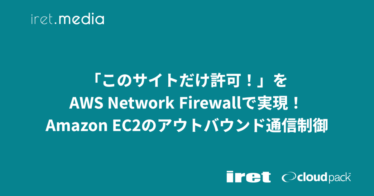 「このサイトだけ許可！」をAWS Network Firewallで実現！Amazon EC2のアウトバウンド通信制御 | iret.media