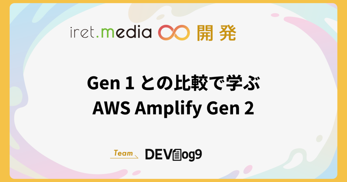 Gen 1 との比較で学ぶ AWS Amplify Gen 2 | iret.media