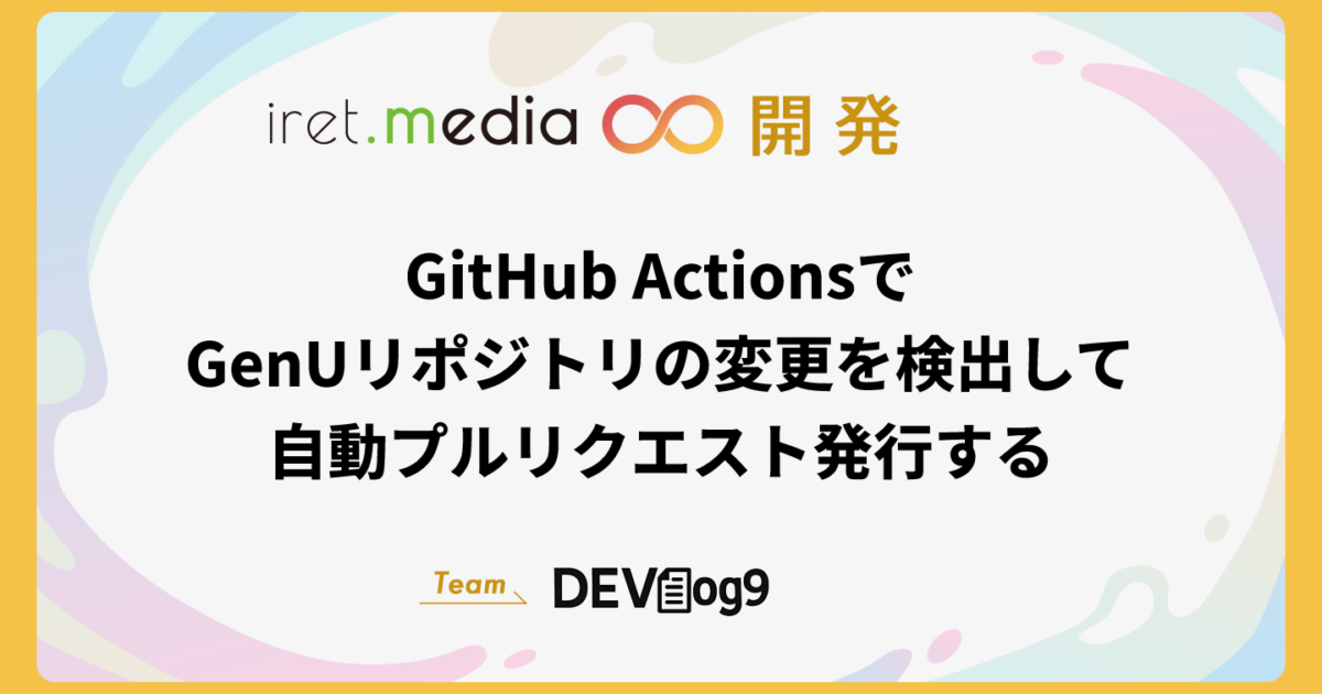 GitHub ActionsでGenUリポジトリの変更を検出して自動プルリクエスト発行する | iret.media