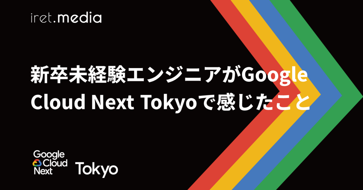 【Google Cloud Next Tokyo 2025】新卒未経験エンジニアがGoogle Cloud Next Tokyoで感じたこと | iret.media