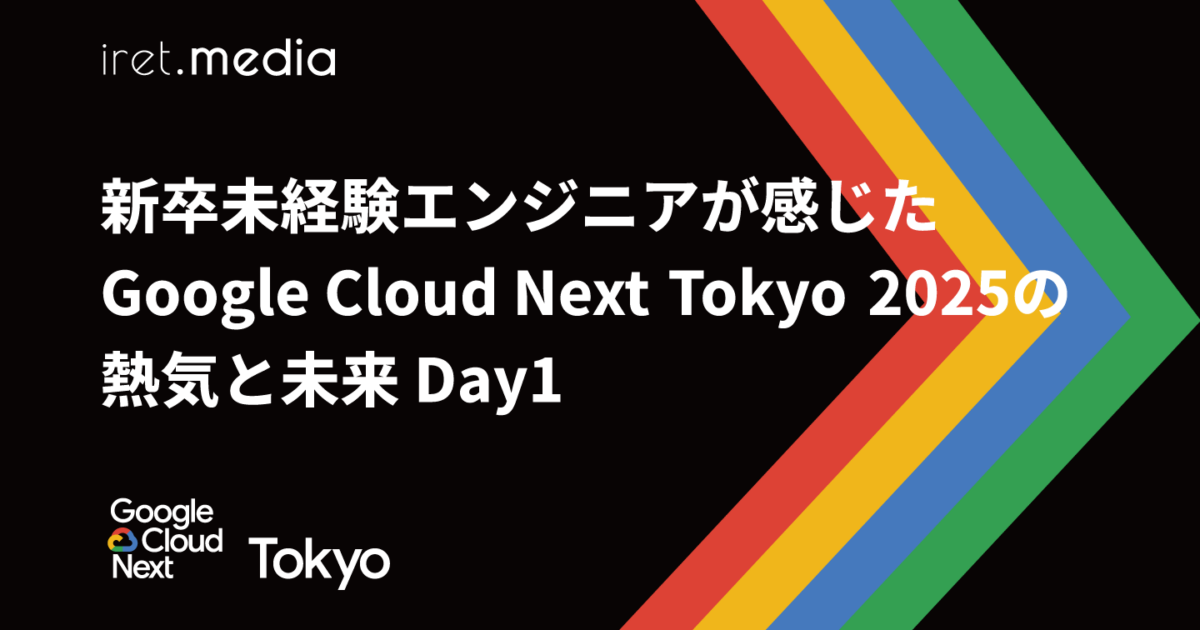 【Google Cloud Next Tokyo 2025】新卒未経験エンジニアが感じたGoogle Cloud Next Tokyo 2025の熱気と未来 Day1 | iret.media