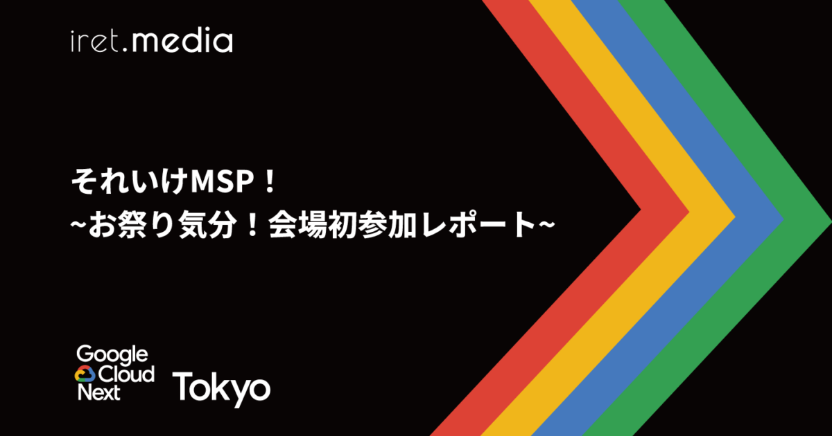 【Google Cloud Next Tokyo 2025】それいけMSP！~お祭り気分！会場初参加レポート~ | iret.media