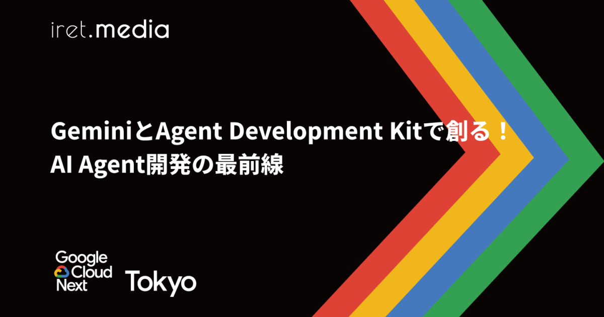 【Google Cloud Next Tokyo 2025】GeminiとAgent Development Kitで創る！AI Agent開発の最前線 | iret.media