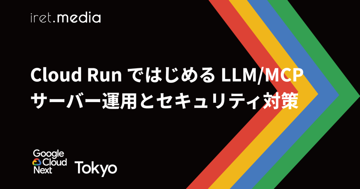 【Google Cloud Next Tokyo 2025】Cloud Run ではじめる LLM/MCP サーバー運用とセキュリティ対策 | iret.media