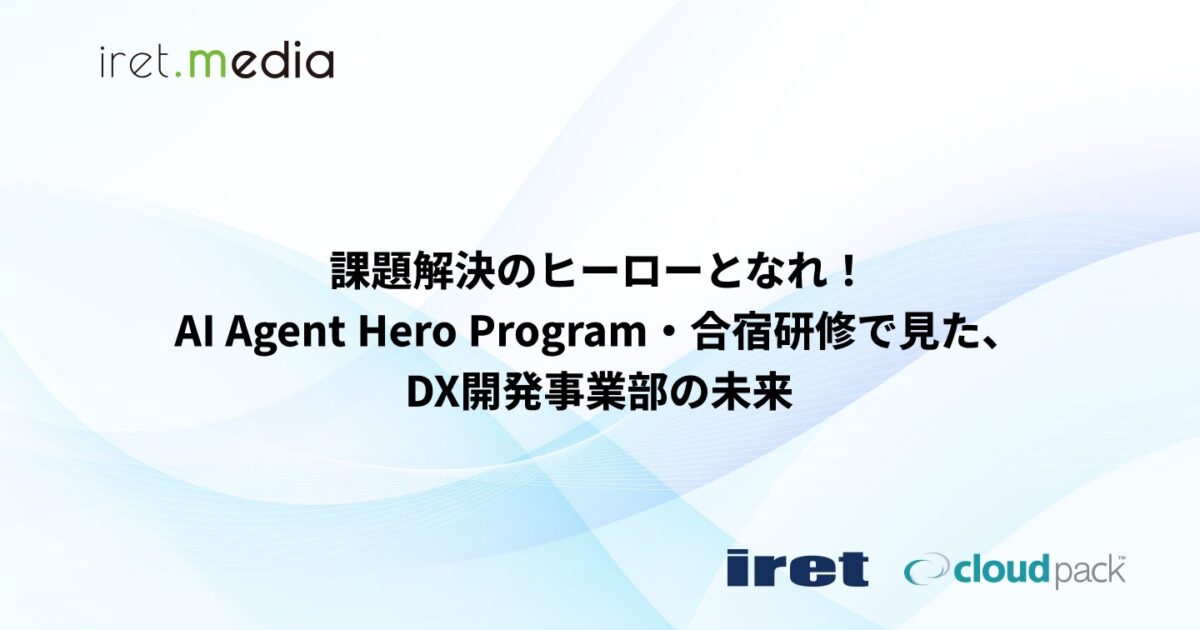 課題解決のヒーローとなれ！AI Agent Hero Program・合宿研修で見た、DX開発事業部の未来 | iret.media