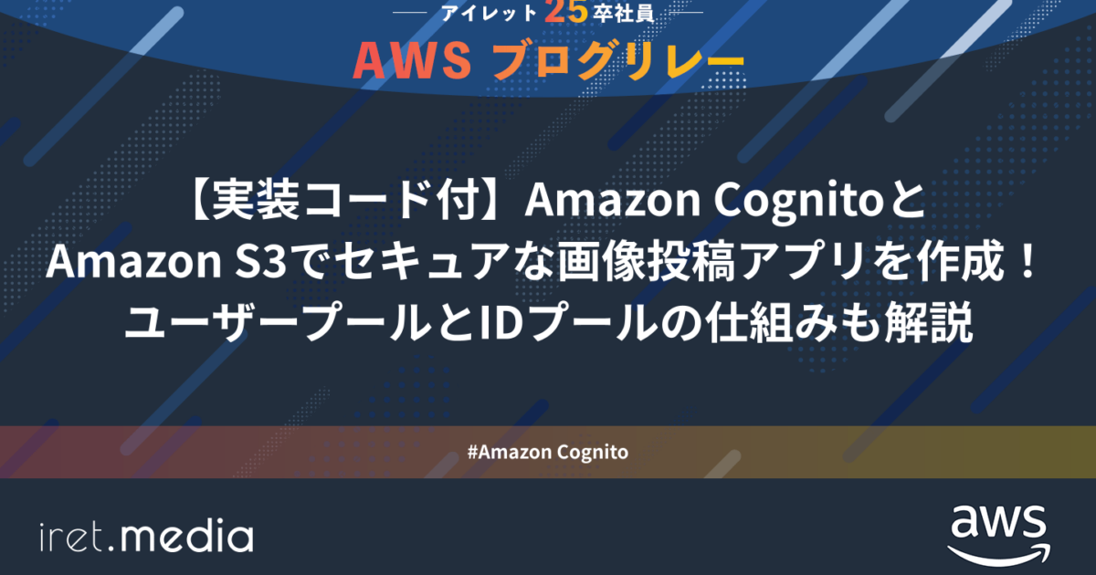 AWSブログリレー：【実装コード付】Amazon CognitoとAmazon S3でセキュアな画像投稿アプリを作成！ユーザープールとIDプールの仕組みも解説 | iret.media