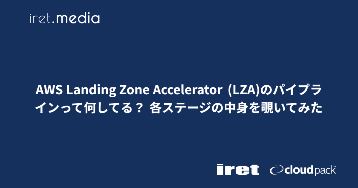 AWS Landing Zone Accelerator (LZA)のパイプラインって何してる？ 各ステージの中身を覗いてみた | iret ...