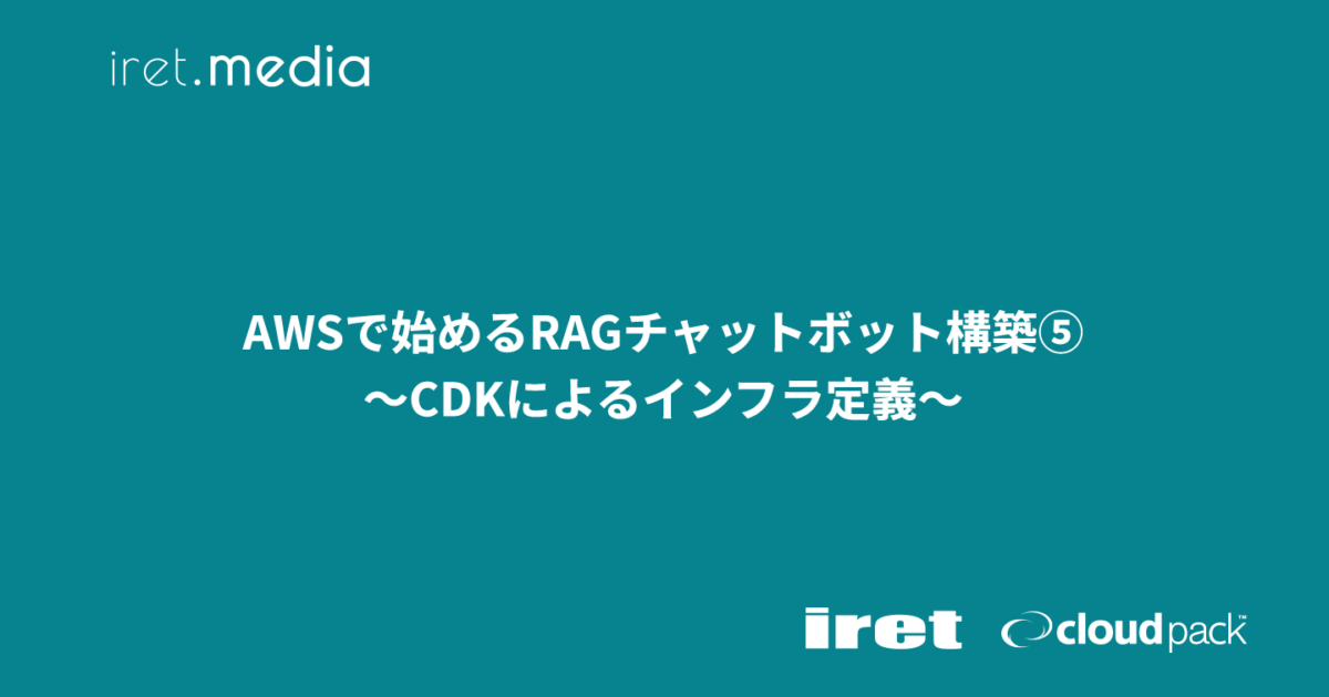 AWSで始めるRAGチャットボット構築⑤〜CDKによるインフラ定義〜 | iret.media
