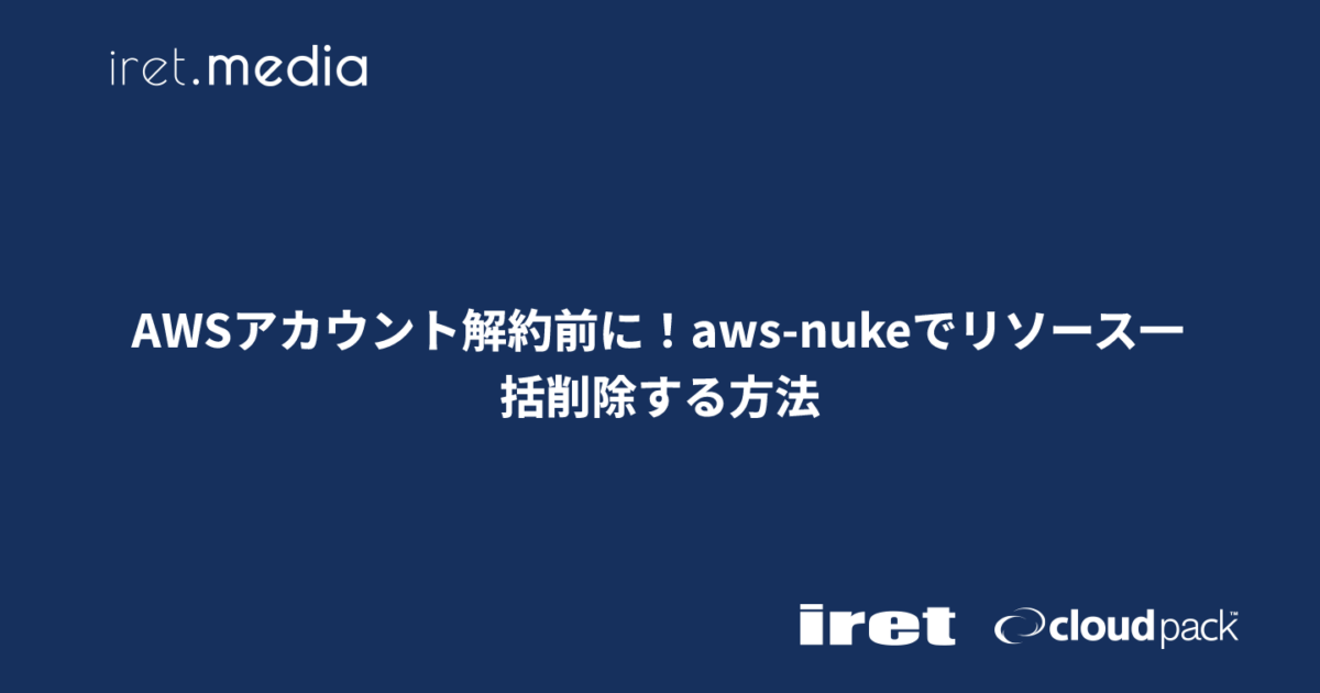 AWSアカウント解約前に！aws-nukeでリソース一括削除する方法 | iret.media