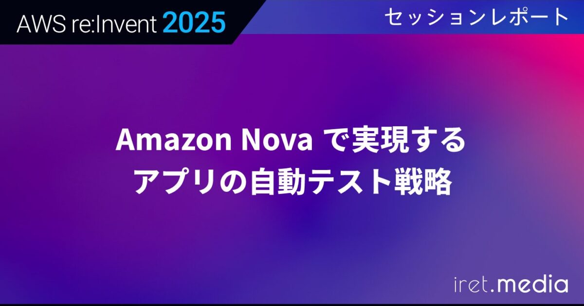 【AWS re:Invent 2025】Amazon Nova で実現するアプリの自動テスト戦略 | iret.media