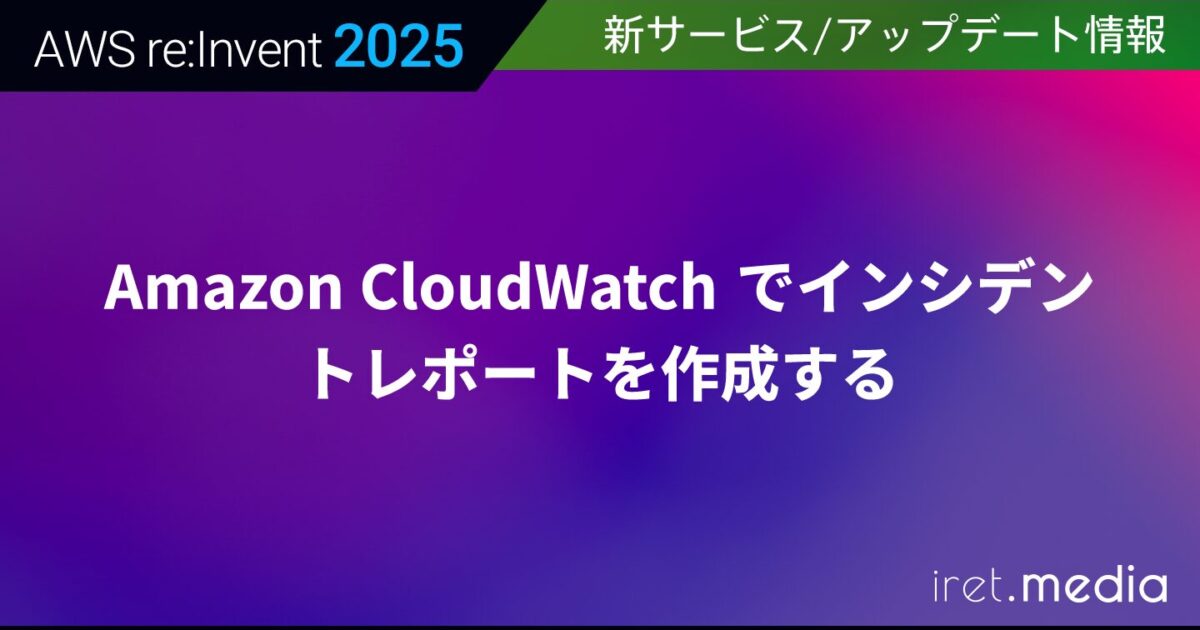 【AWS re:Invent 2025】Amazon CloudWatch でインシデントレポートを作成する | iret.media