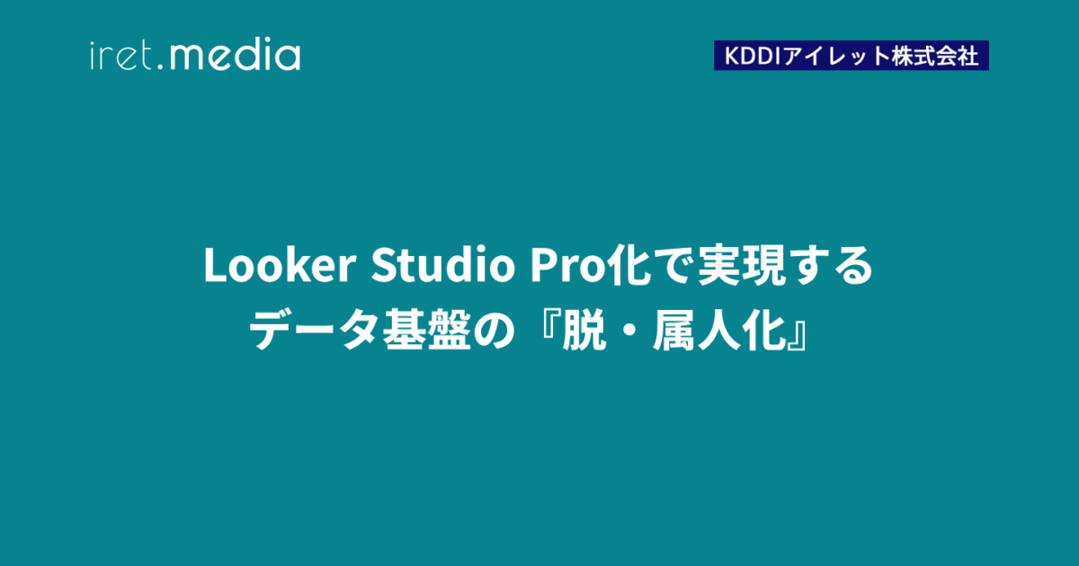 Looker Studio Pro化で実現するデータ基盤の『脱・属人化』 | iret.media